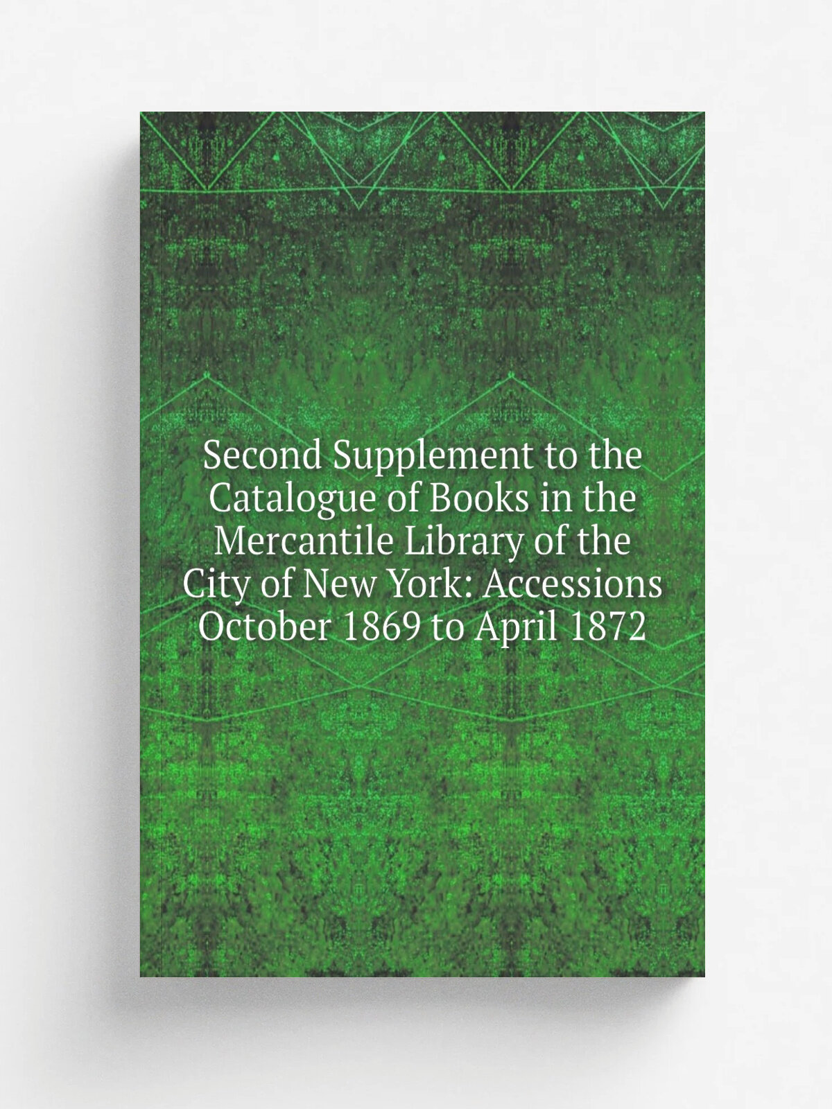 Second Supplement to the Catalogue of Books in the Mercantile Library of the City of New York: Accessions October 1869 to April 1872