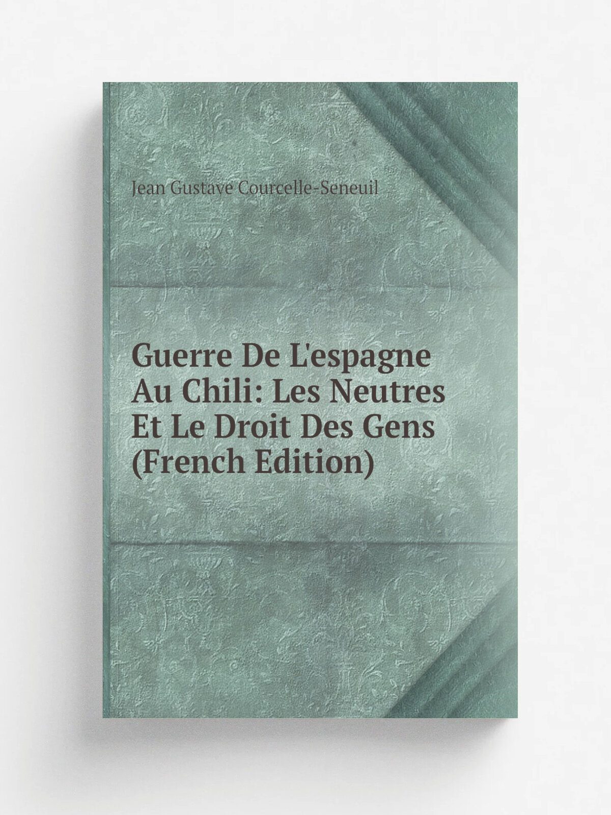 Guerre De L'espagne Au Chili: Les Neutres Et Le Droit Des Gens (French Edition) | Jean Gustave Courcelle-Seneuil | Репринт