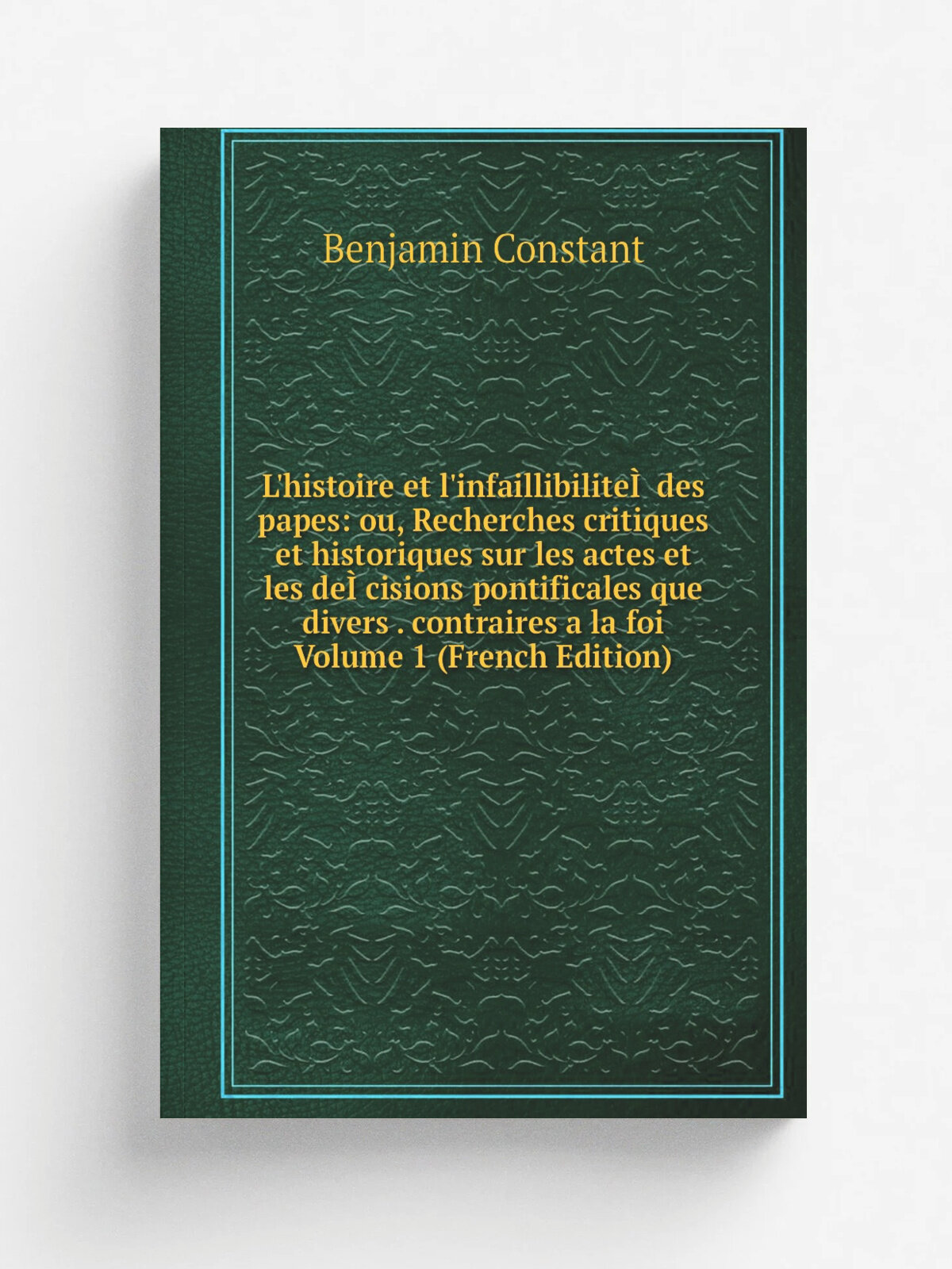 L'histoire et l'infaillibilite. des papes: ou, Recherches critiques et historiques sur les actes et les de. cisions pontificales que divers . contra…