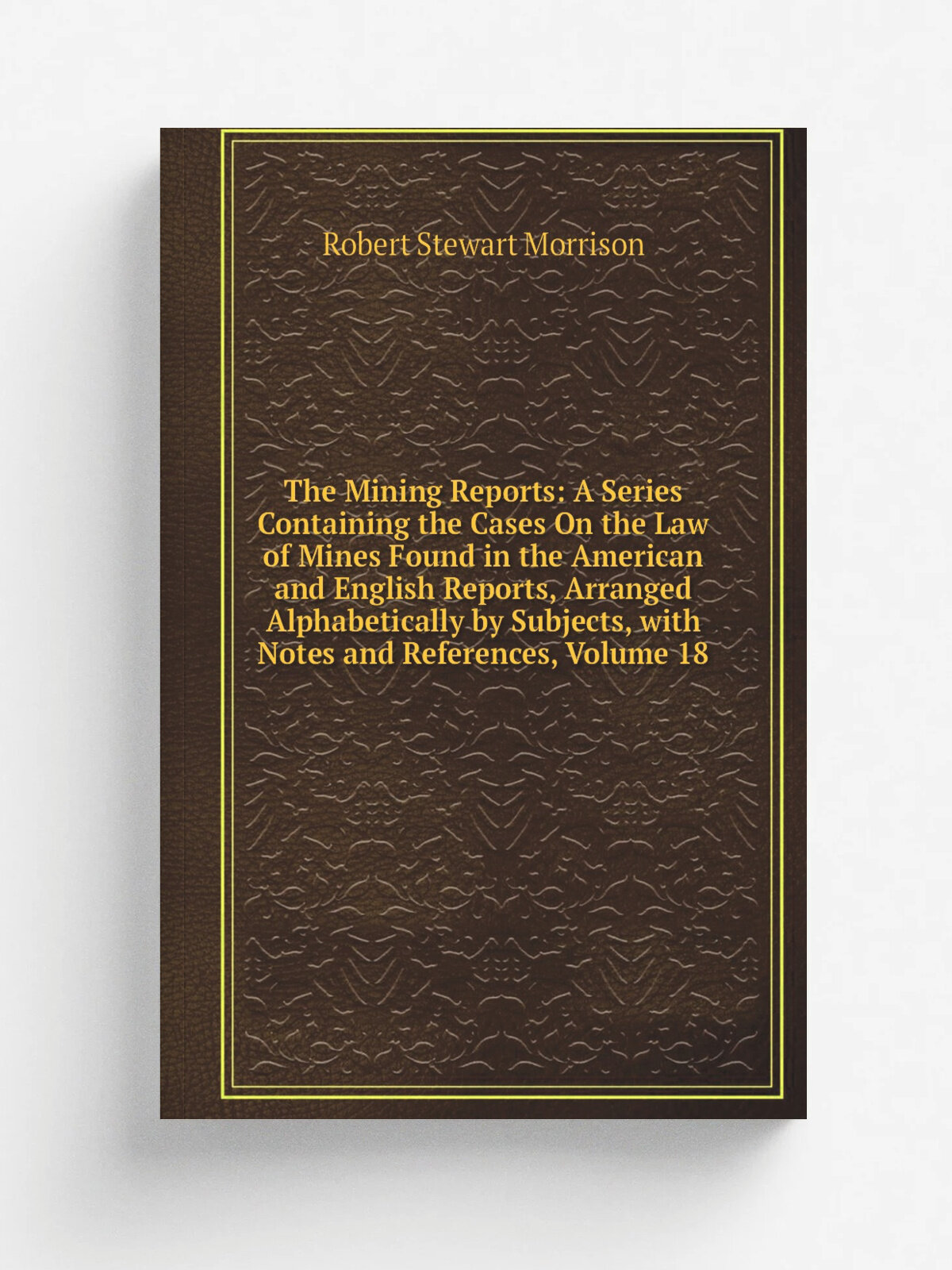 The Mining Reports: A Series Containing the Cases On the Law of Mines Found in the American and English Reports, Arranged Alphabetically by Subjects…