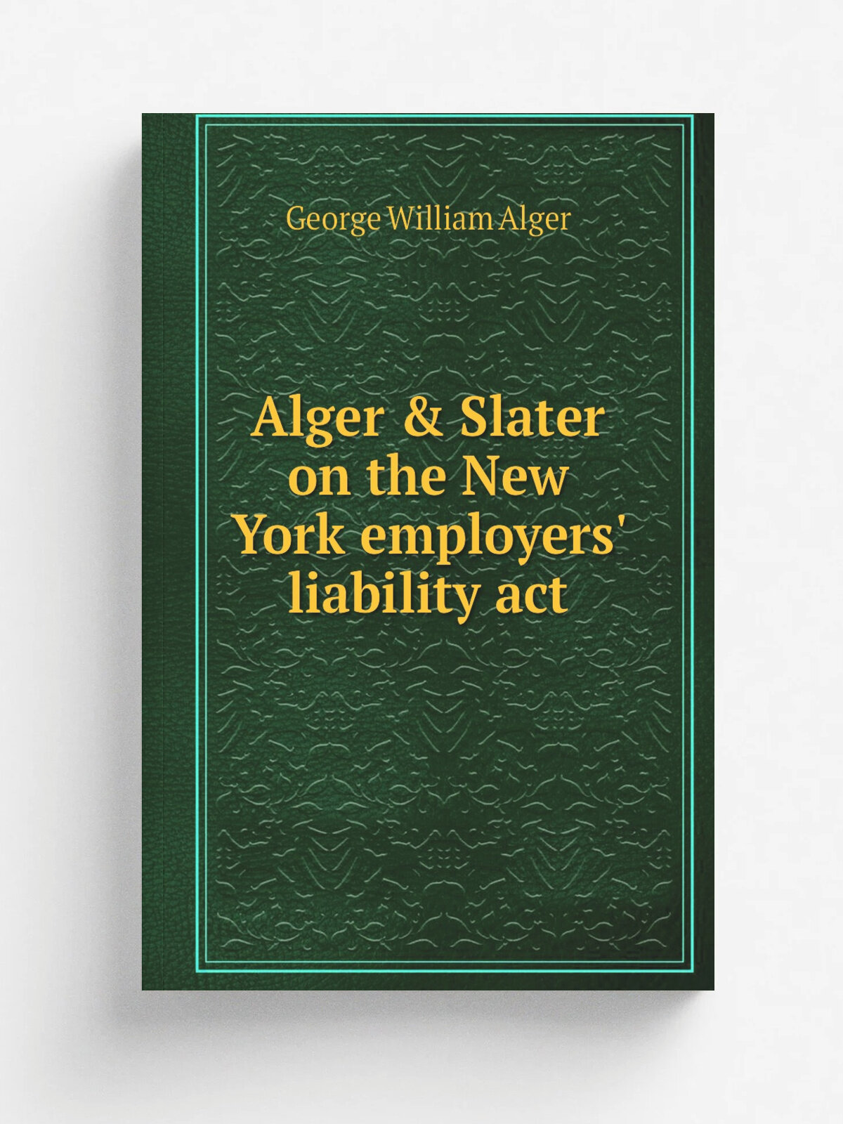 Alger & Slater on the New York employers' liability act | George William Alger | Репринт