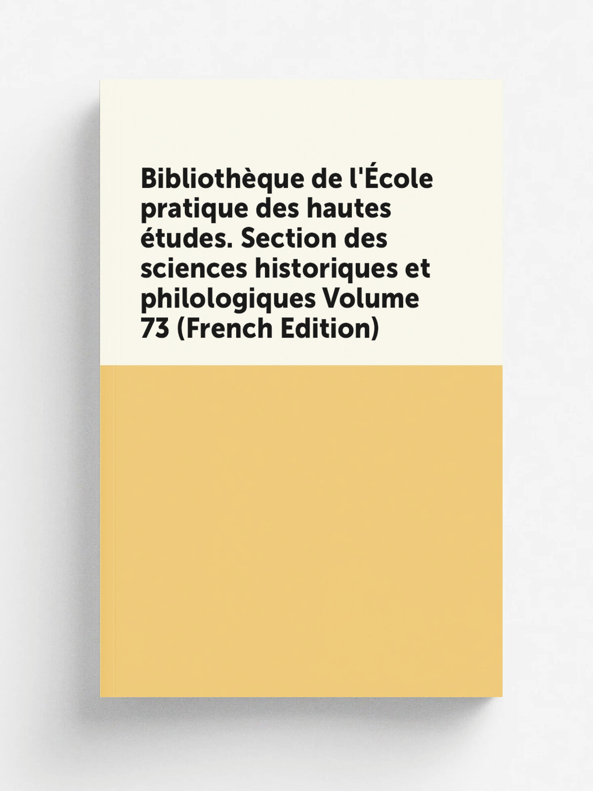 Biblioth.que de l'. cole pratique des hautes . tudes. Section des sciences historiques et philologiques Volume 73 (French Edition) | Репринт