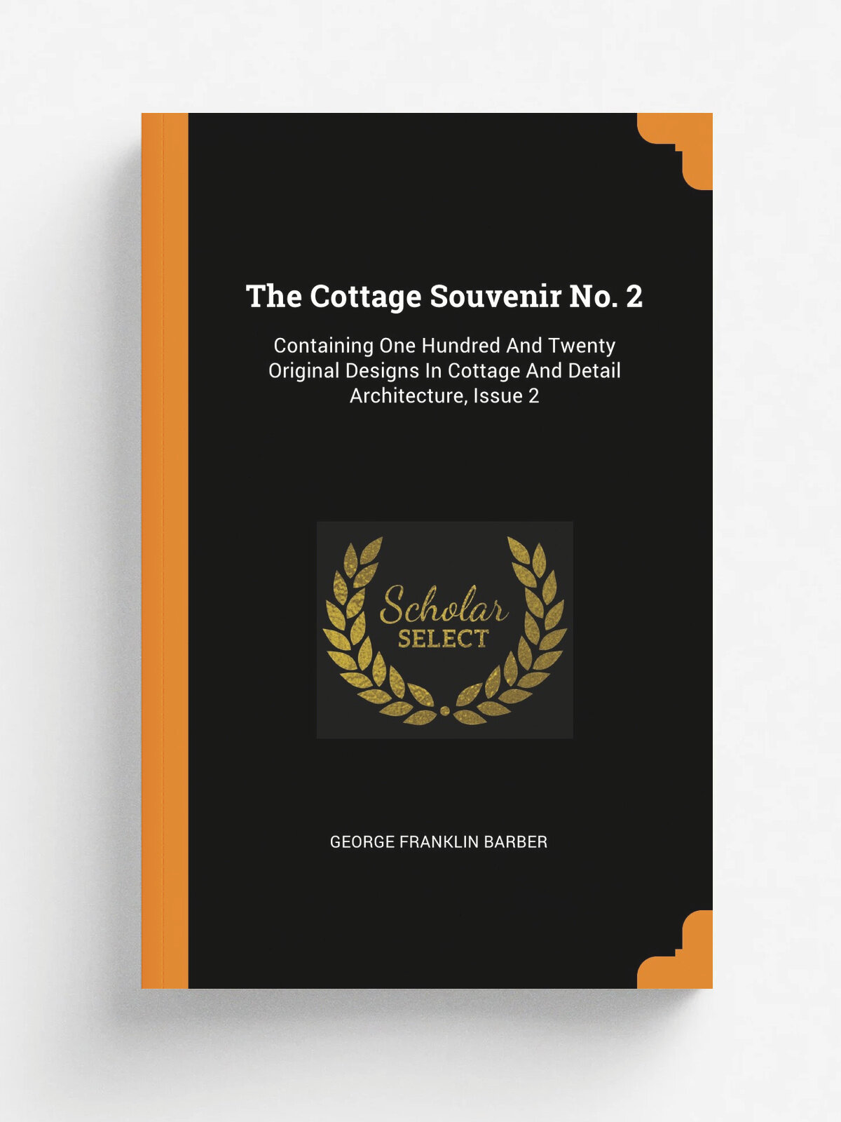 The Cottage Souvenir No. 2. Containing One Hundred And Twenty Original Designs In Cottage And Detail Architecture, Issue 2