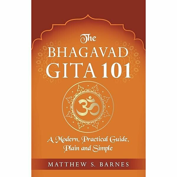 The Bhagavad Gita 101: a modern, practical guide, plain and simple (The Ancient Hindu Enlightenment Series Book 8) Reprinted books