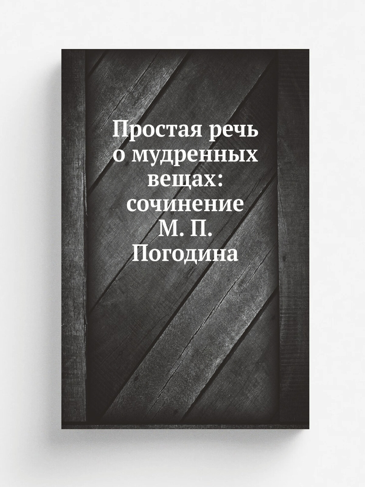 Простая речь о мудренных вещах: сочинение М. П. Погодина