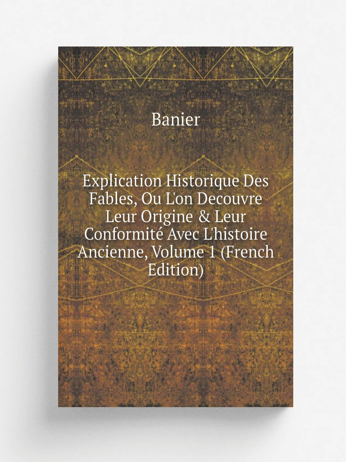 Explication Historique Des Fables, Ou L'on Decouvre Leur Origine & Leur Conformit. Avec L'histoire Ancienne, Volume 1 (French Edition) | Banier | Реп…
