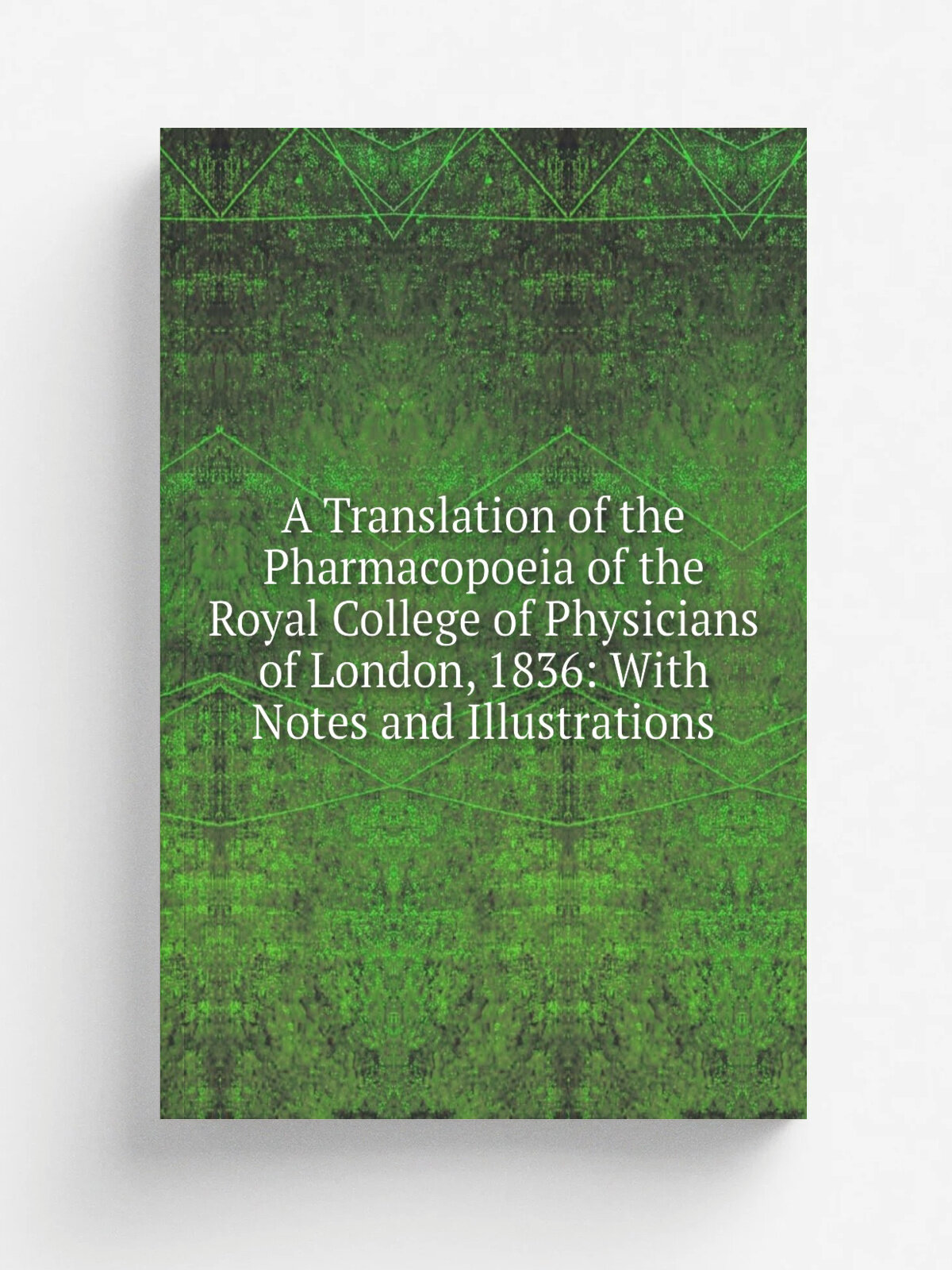 A Translation of the Pharmacopoeia of the Royal College of Physicians of London, 1836: With Notes and Illustrations