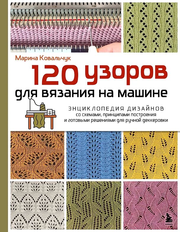 120 узоров для вязания на машине. Энциклопедия дизайнов со схемами, принципами построения и готовыми решениями для ручной деккеровки
