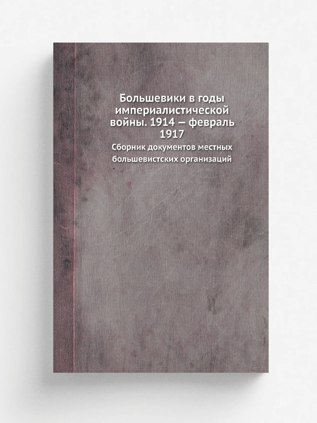 Большевики в годы империалистической войны. 1914 . февраль 1917. Сборник документов местных большевистских организаций