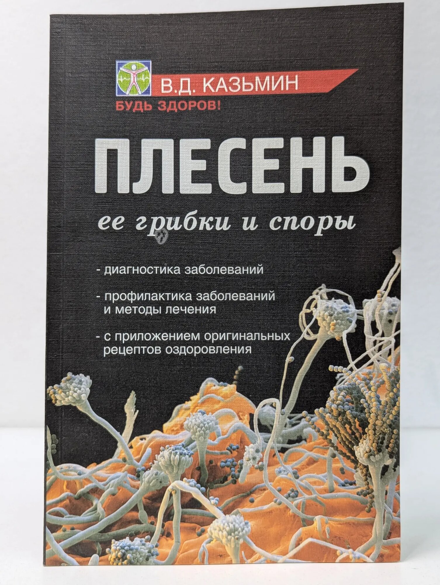 Будь здоров! Плесень, ее грибки и споры Казьмин Виктор Дмитриевич 2010
