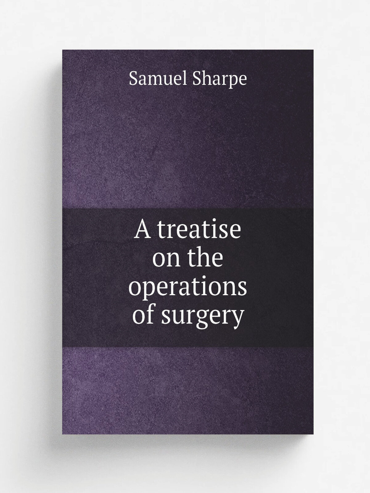 A treatise on the operations of surgery | Samuel Sharpe | 1769 | London : Printed for Robinson and Roberts | Репринт