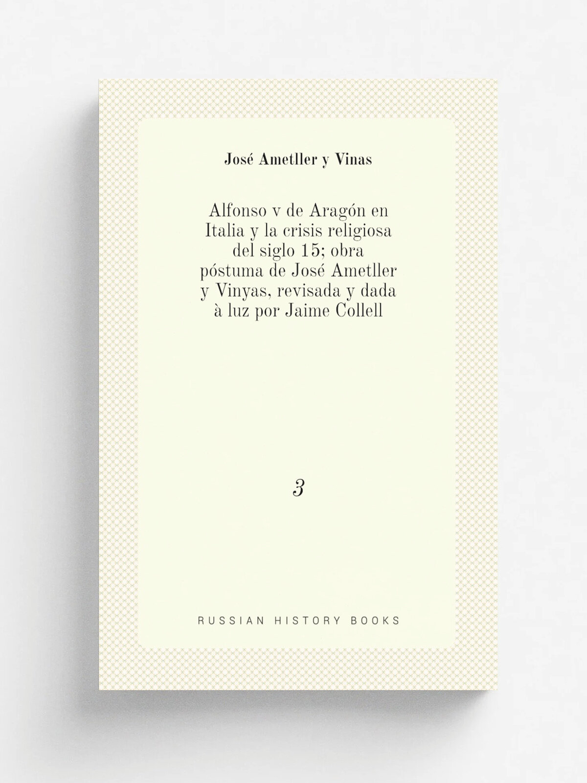 Alfonso v de Arag.n en Italia y la crisis religiosa del siglo 15; obra p.stuma de Jos. Ametller y Vinyas, revisada y dada . luz por Jaime Collell. 3 …