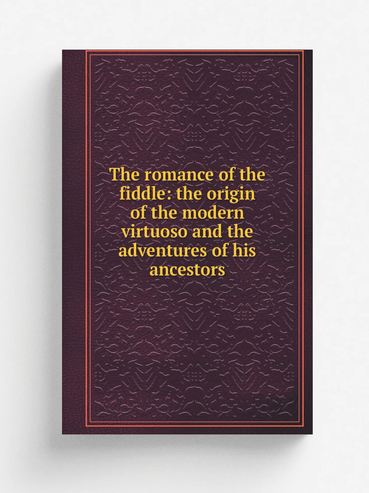 The romance of the fiddle: the origin of the modern virtuoso and the adventures of his ancestors