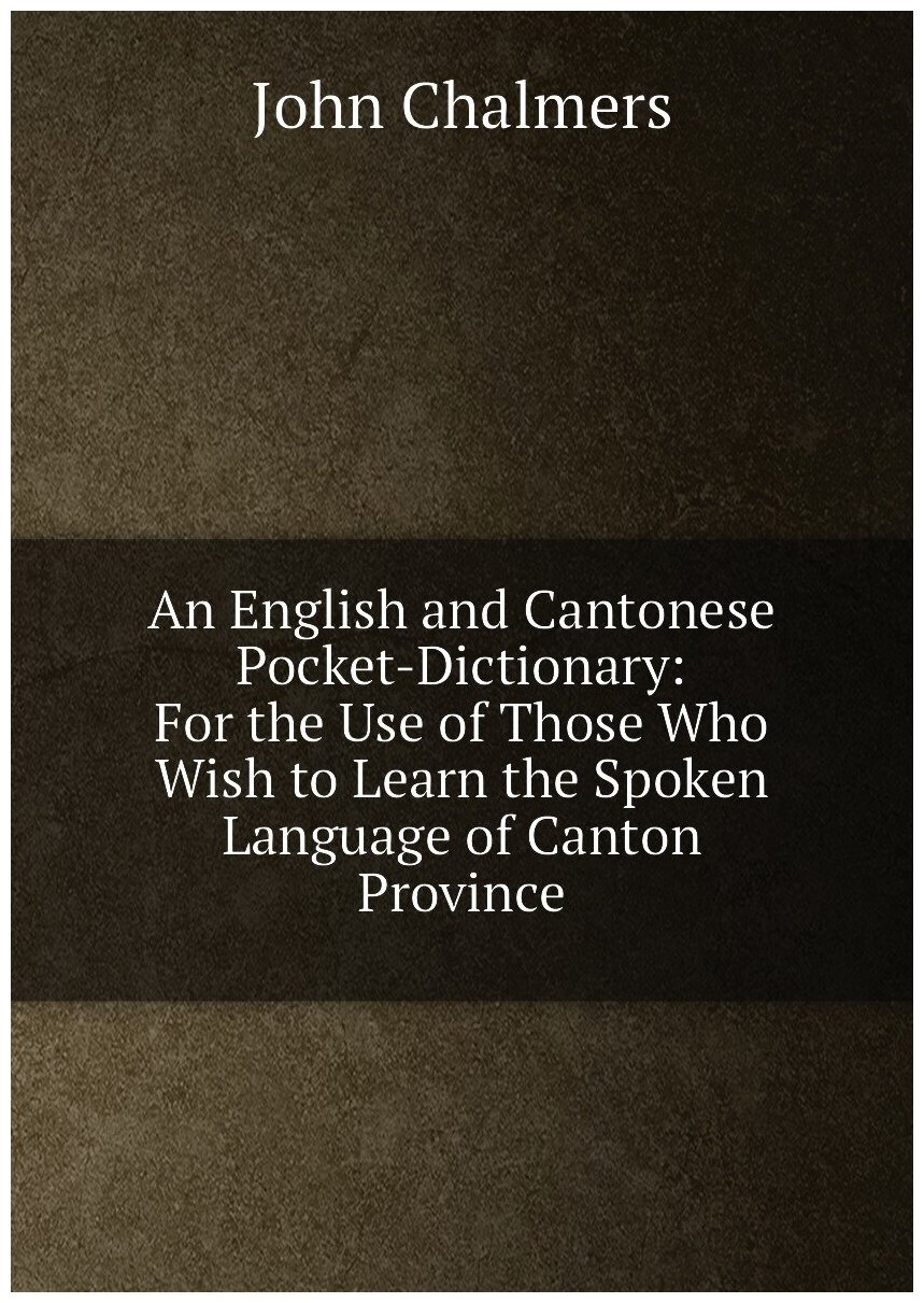 An English and Cantonese Pocket-Dictionary: For the Use of Those Who Wish to Learn the Spoken Language of Canton Province