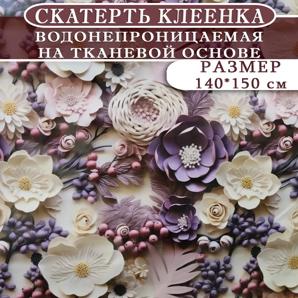 Скатерть клеенка на тканевой основе, на стол, на кухню эффект "3D" Цветы" ширина 140см, длина 150см