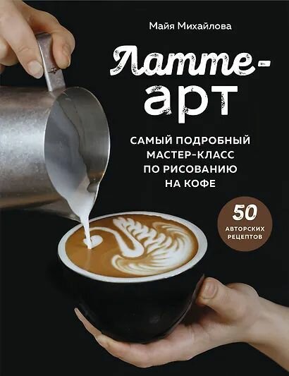 Михайлова Майя: Латте-арт. Самый подробный мастер-класс по рисованию на кофе