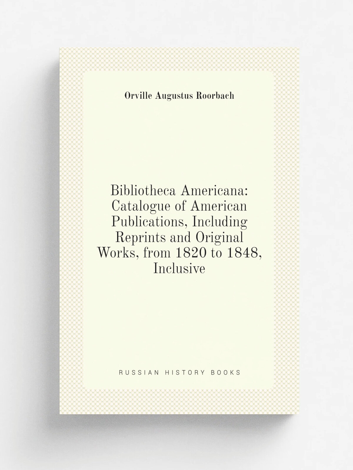 Bibliotheca Americana: Catalogue of American Publications, Including Reprints and Original Works, from 1820 to 1848, Inclusive