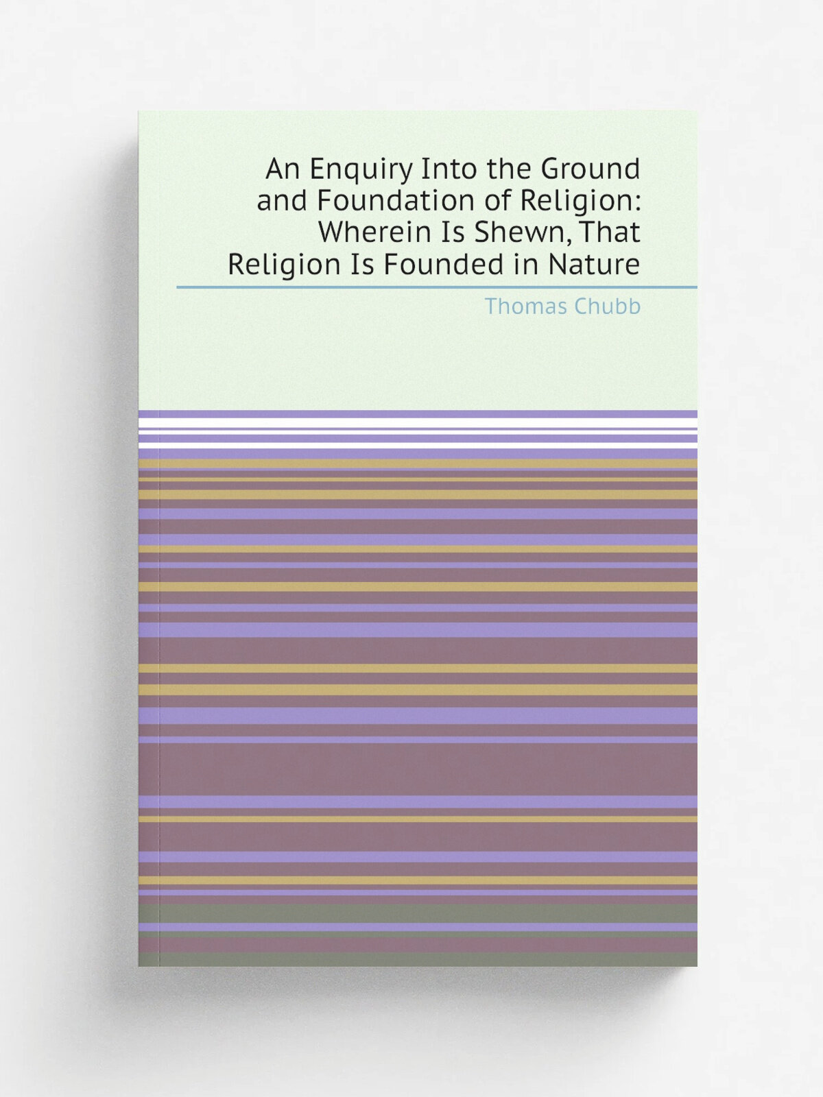 An Enquiry Into the Ground and Foundation of Religion: Wherein Is Shewn, That Religion Is Founded in Nature | Thomas Chubb | Репринт