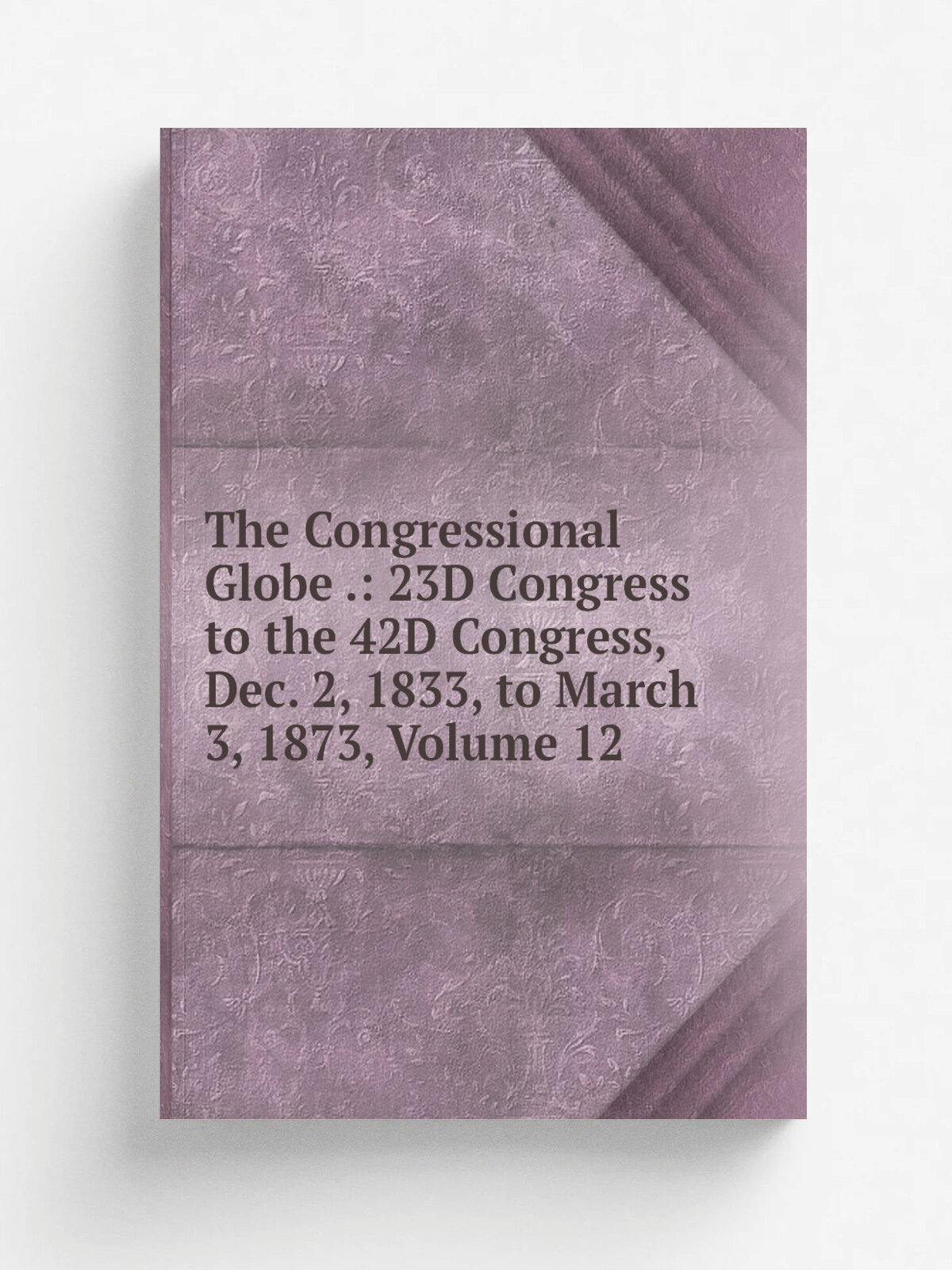 The Congressional Globe : 23D Congress to the 42D Congress, Dec. 2, 1833, to March 3, 1873, Volume 12 | Репринт