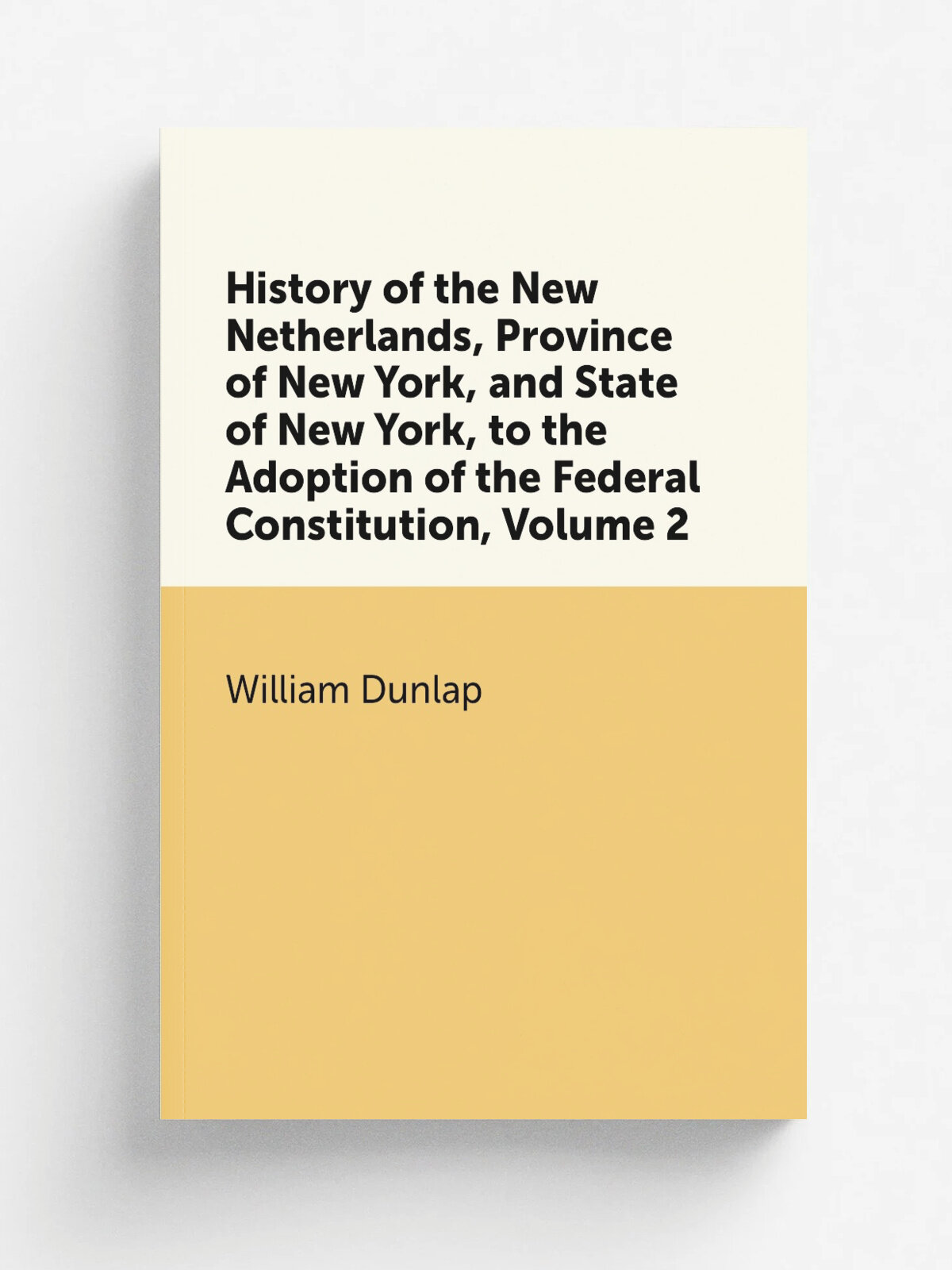 History of the New Netherlands, Province of New York, and State of New York, to the Adoption of the Federal Constitution, Volume 2 | William Dunlap |…