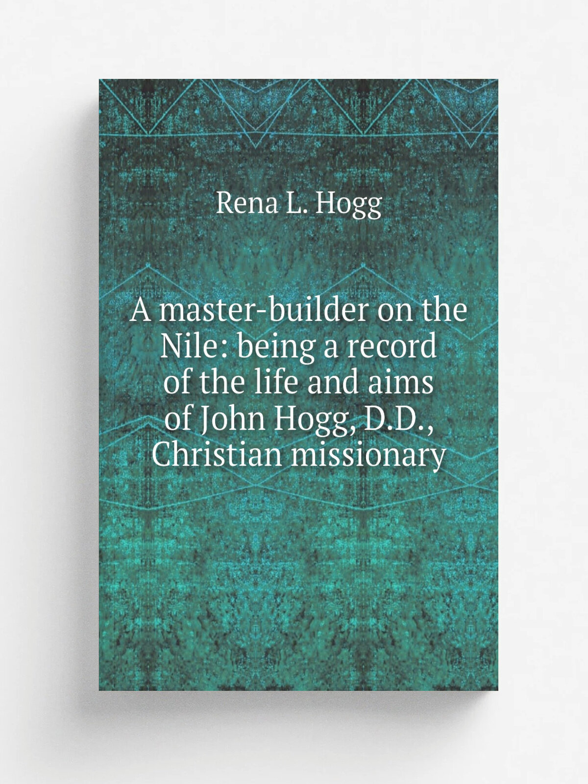 A master-builder on the Nile: being a record of the life and aims of John Hogg, D.D, Christian missionary