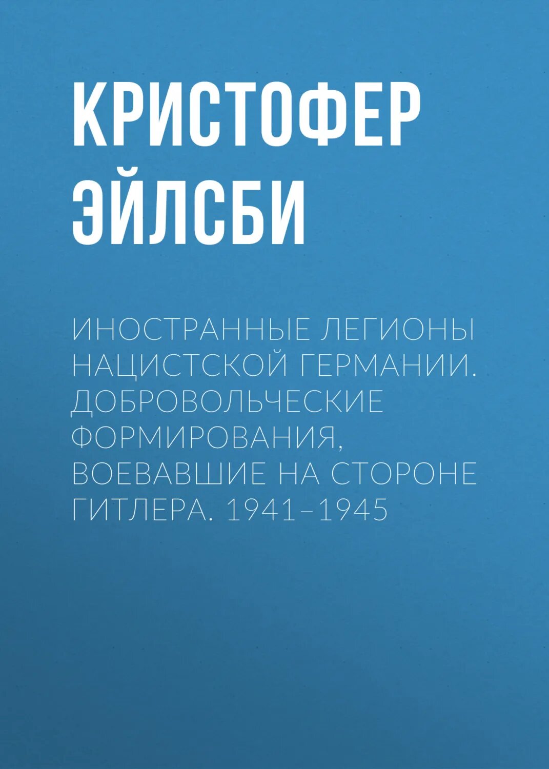 Иностранные легионы нацистской Германии. Добровольческие формирования, воевавшие на стороне Гитлера. 1941–1945 [Цифровая книга]