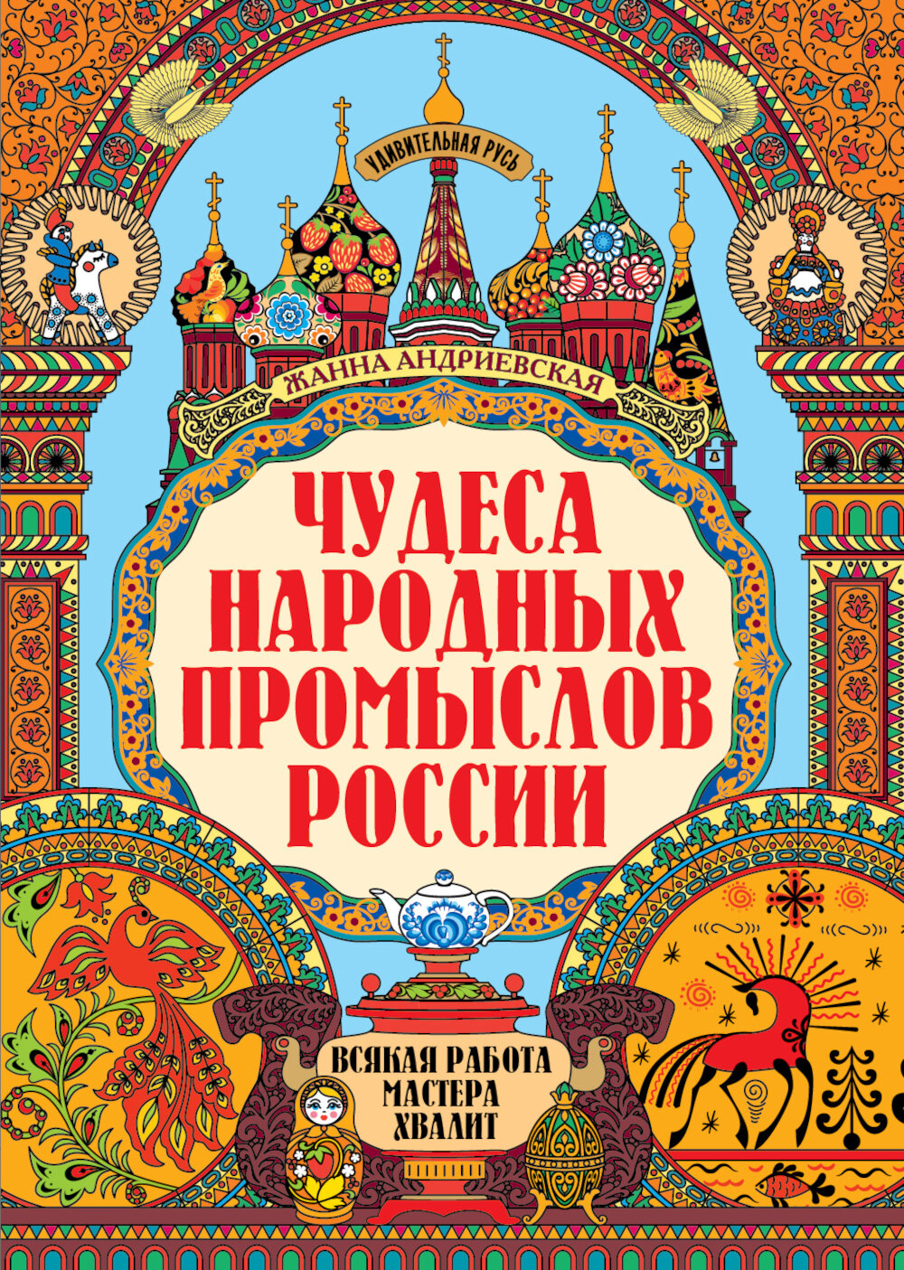 Чудеса народных промыслов России: всякая работа мастера хвалит. 4-е изд. Андриевская Ж. В.