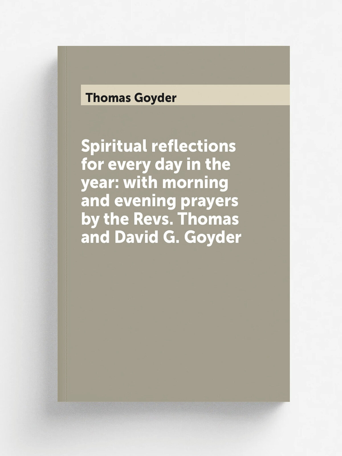 Spiritual reflections for every day in the year: with morning and evening prayers by the Revs. Thomas and David G. Goyder