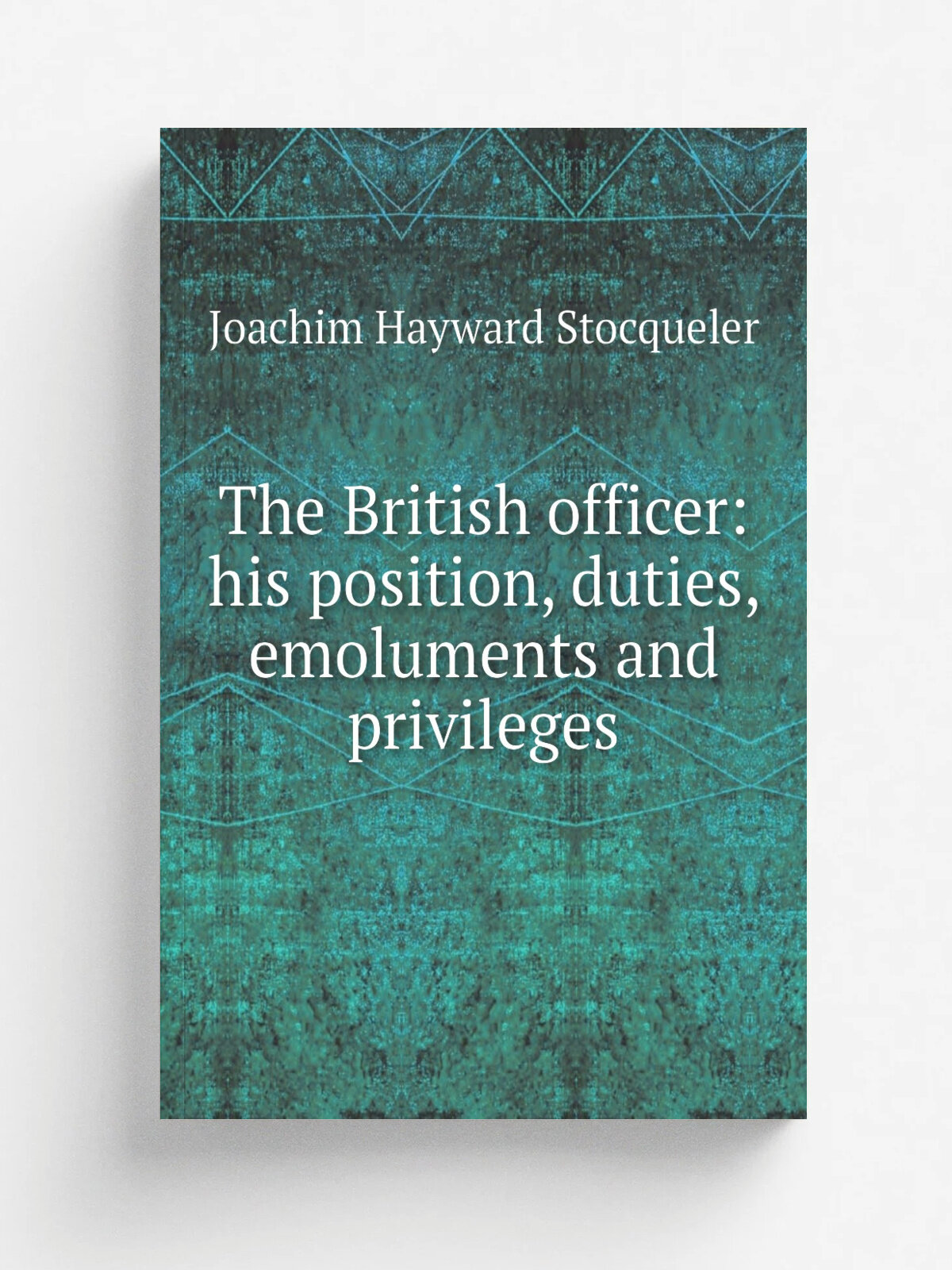 The British officer: his position, duties, emoluments and privileges