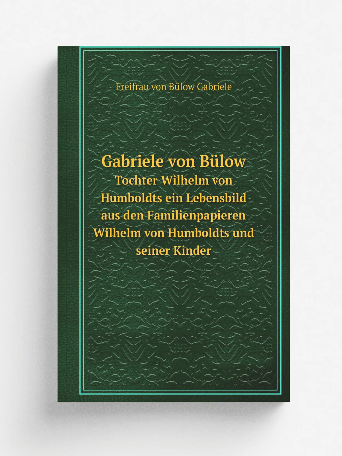 Gabriele von B.low. Tochter Wilhelm von Humboldts ein Lebensbild aus den Familienpapieren Wilhelm von Humboldts und seiner Kinder
