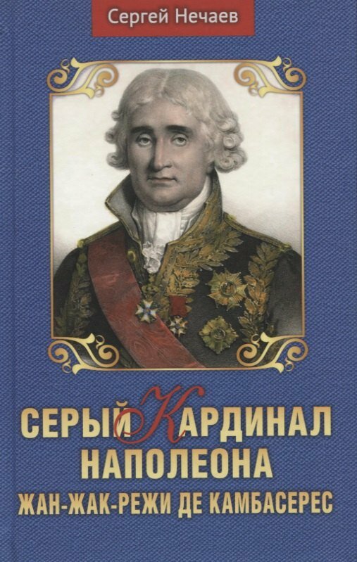 Книга: "Серый кардинал Наполеона. Жан-Жак-Режи де Камбарес" от Нечаев С, русский язык, Исторические и общественные деятели