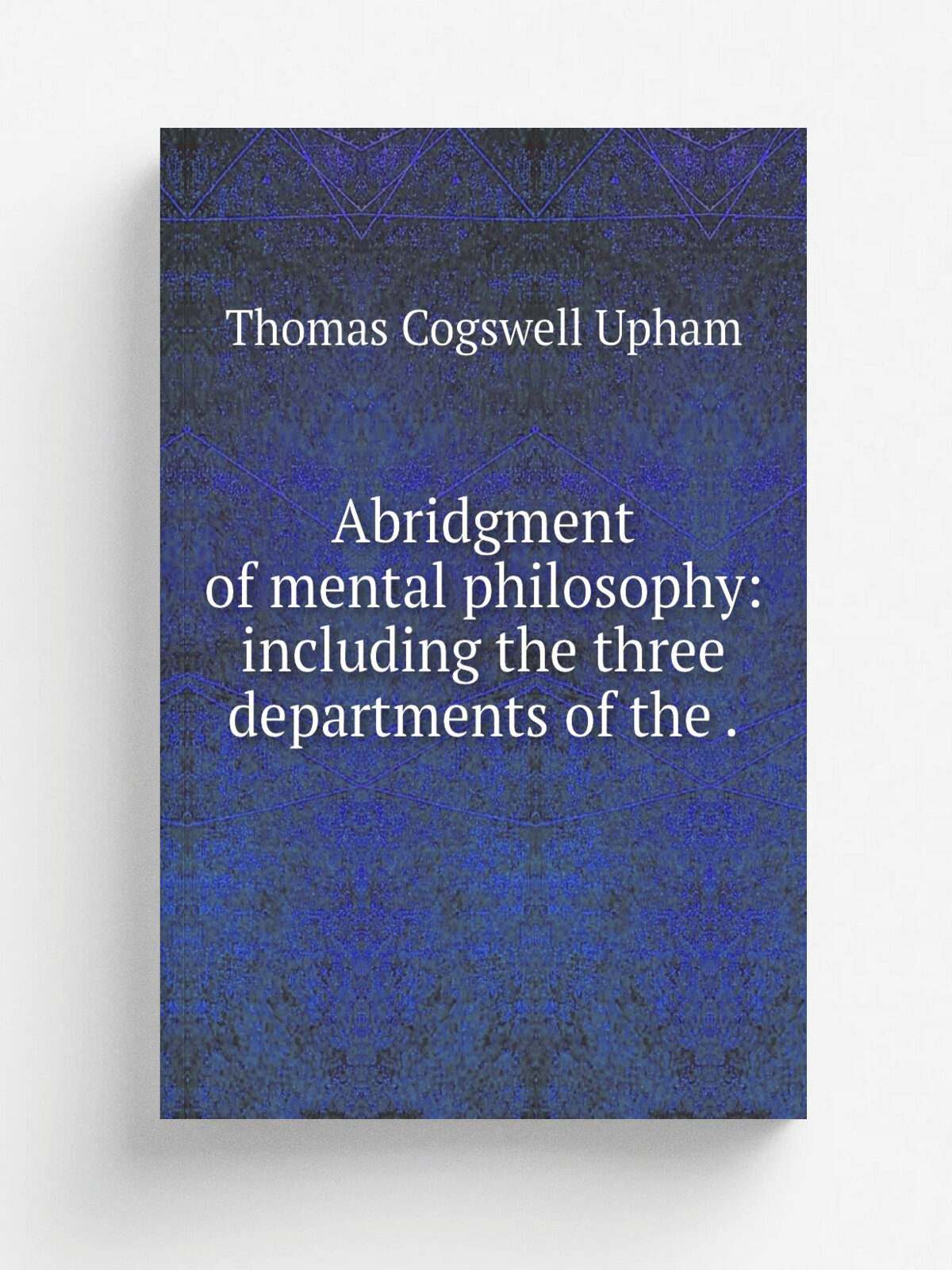 Abridgment of mental philosophy: including the three departments of the .