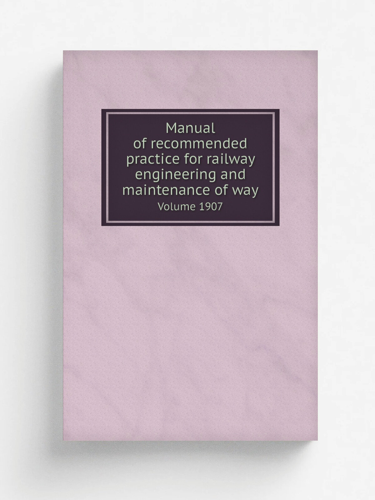 Manual of recommended practice for railway engineering and maintenance of way. Volume 1907