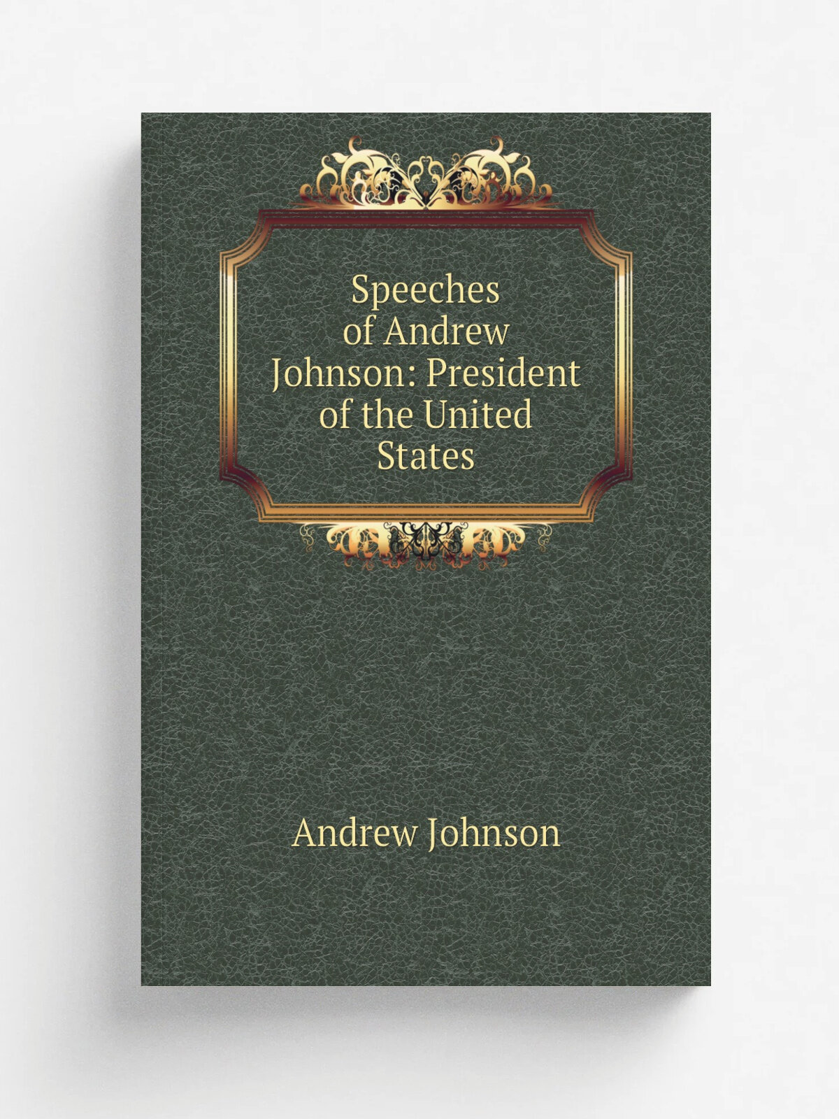 Speeches of Andrew Johnson: President of the United States