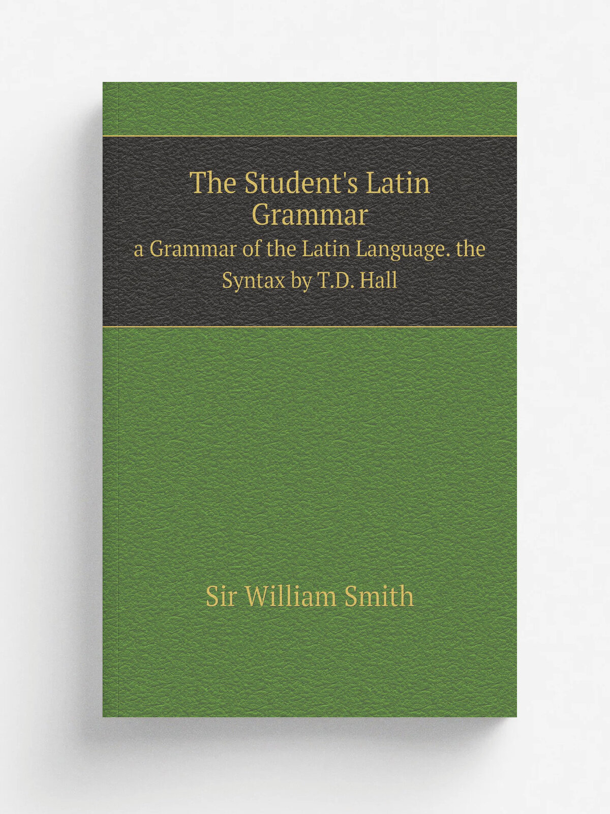The Student's Latin Grammar. a Grammar of the Latin Language. the Syntax by T.D. Hall