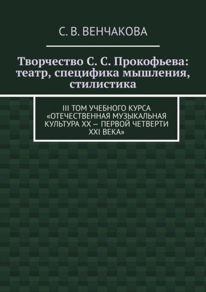 Творчество С. С. Прокофьева: театр, специфика мышления, стилистика. III том учебного курса «Отечественная музыкальная культура XX – первой четверти XXI века» [Цифровая книга]