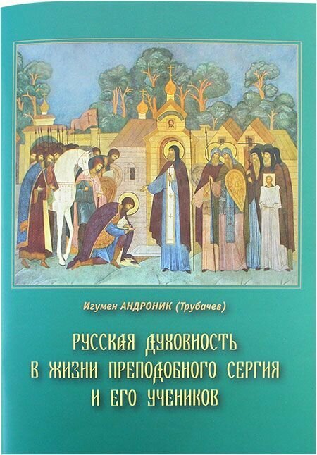 Русская духовность в жизни преподобного Сергия и его учеников. Андроник (Трубачев), игумен. Общество памяти игумении Таисии, Санкт-Петербург