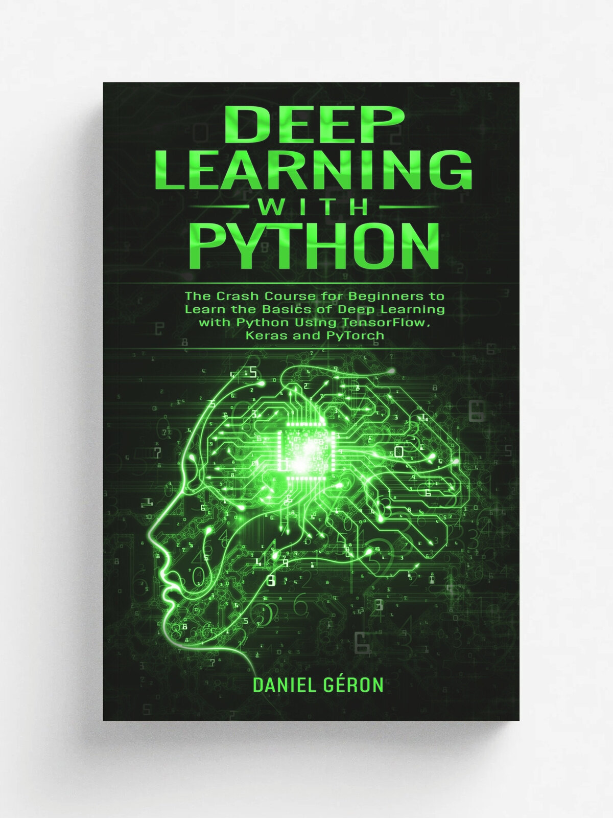 Deep Learning with Python. The Crash Course for Beginners to Learn the Basics of Deep Learning with Python Using TensorFlow, Keras and PyTorch