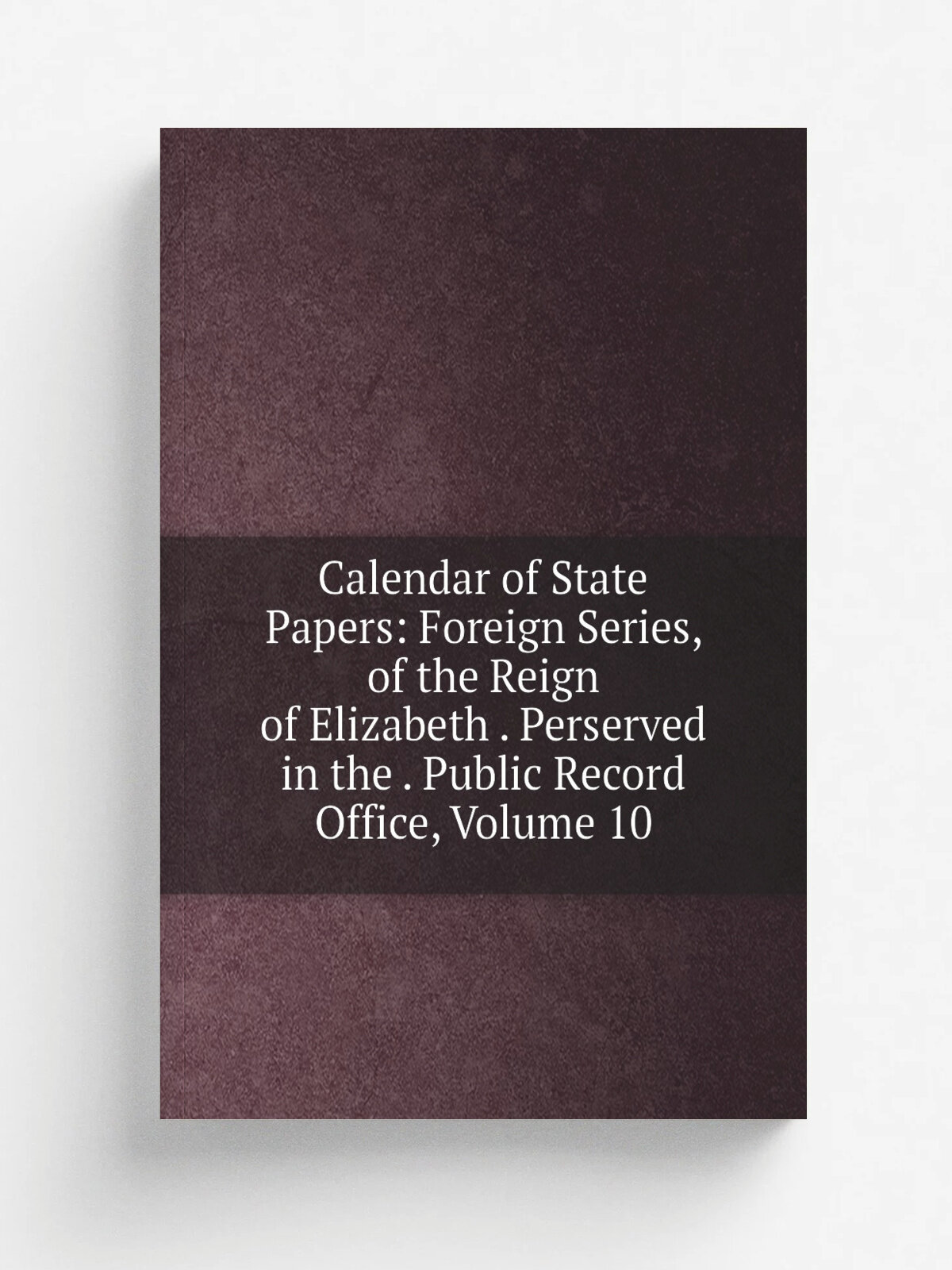 Calendar of State Papers: Foreign Series, of the Reign of Elizabeth . Perserved in the . Public Record Office, Volume 10