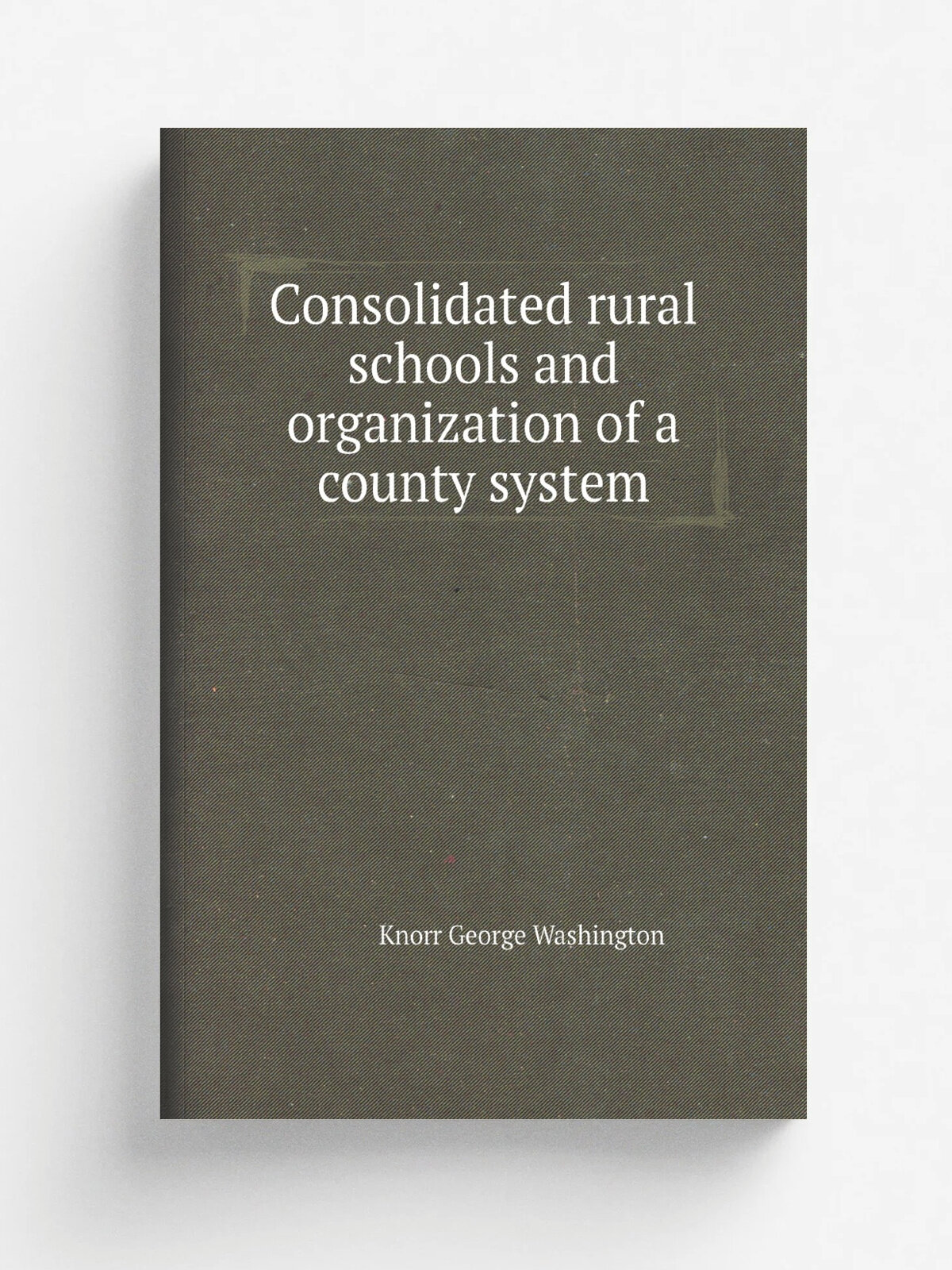 Consolidated rural schools and organization of a county system | Knorr George Washington | Репринт