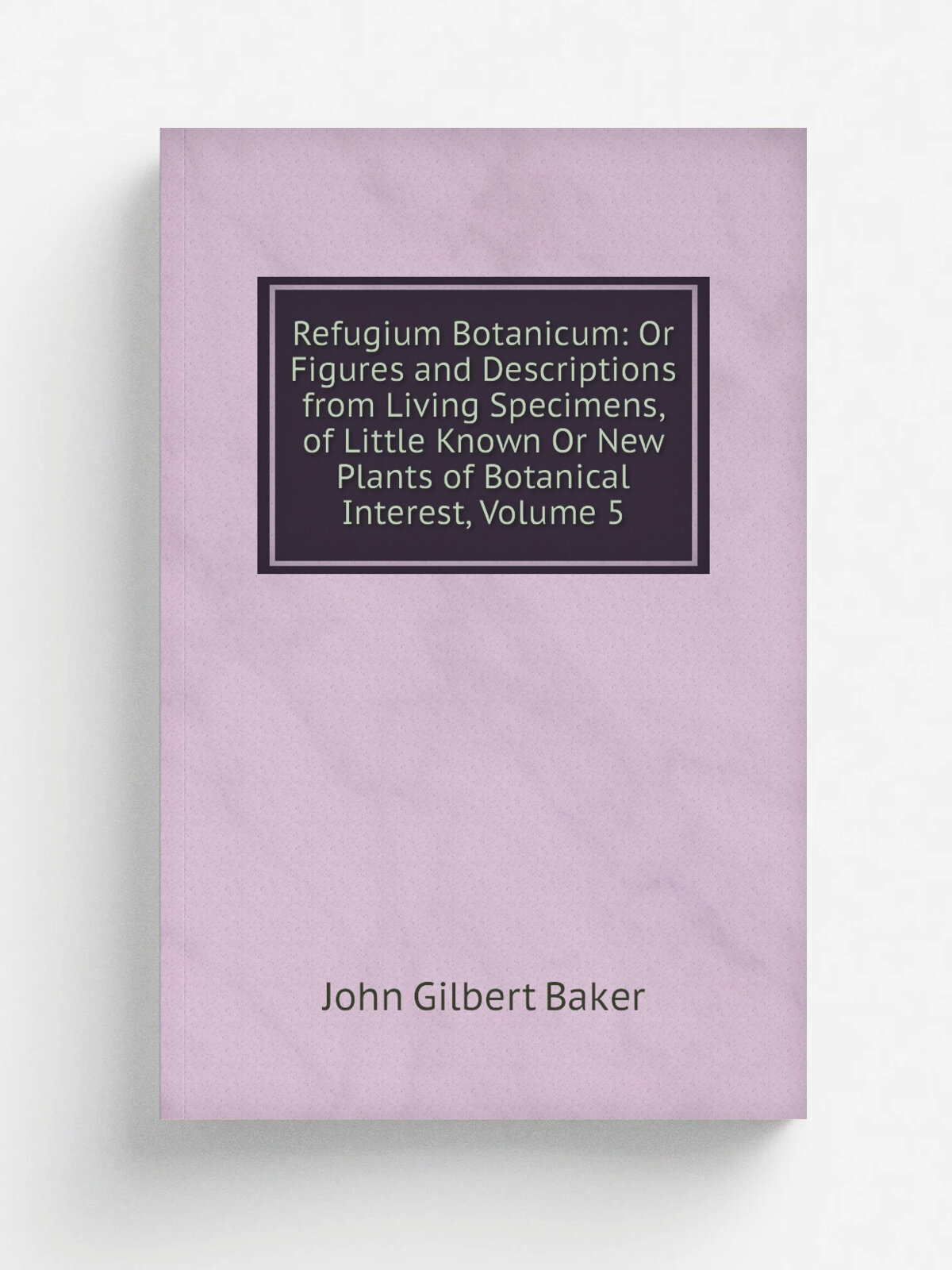 Refugium Botanicum: Or Figures and Descriptions from Living Specimens, of Little Known Or New Plants of Botanical Interest, Volume 5 | John Gilbert B…