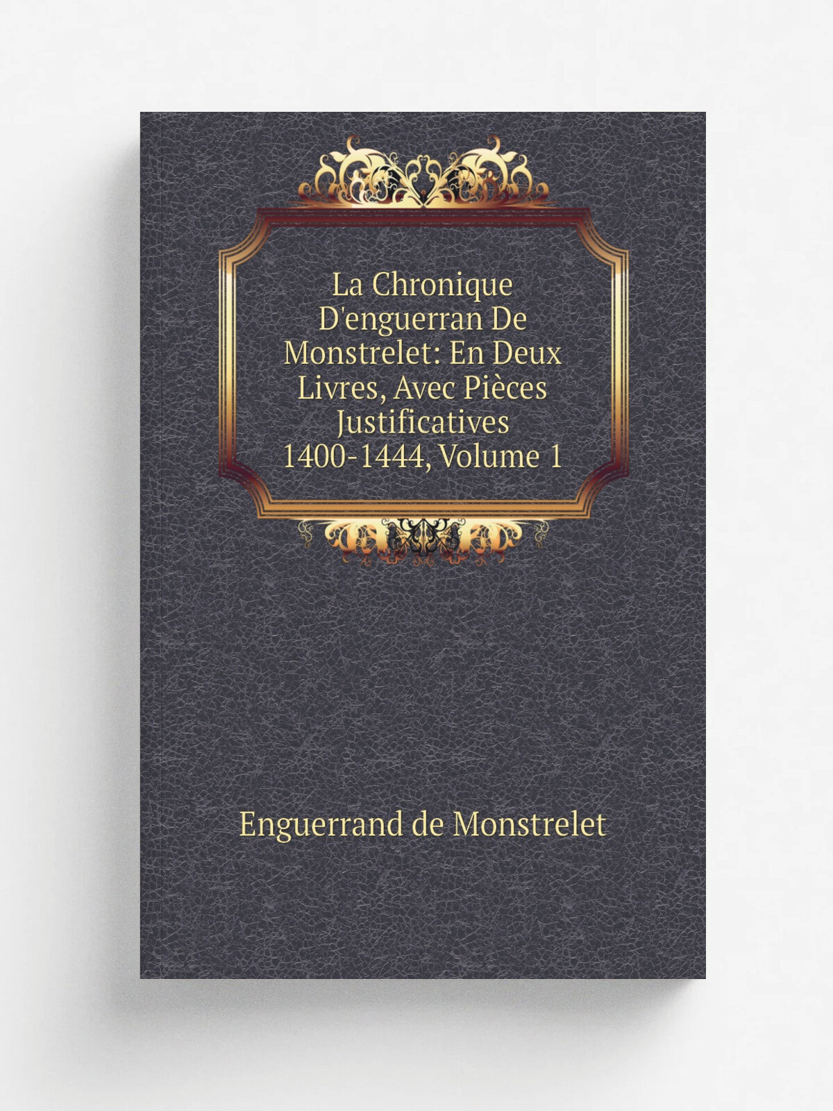 La Chronique D'enguerran De Monstrelet: En Deux Livres, Avec Pi.ces Justificatives 1400-1444, Volume 1 | Enguerrand de Monstrelet | Репринт