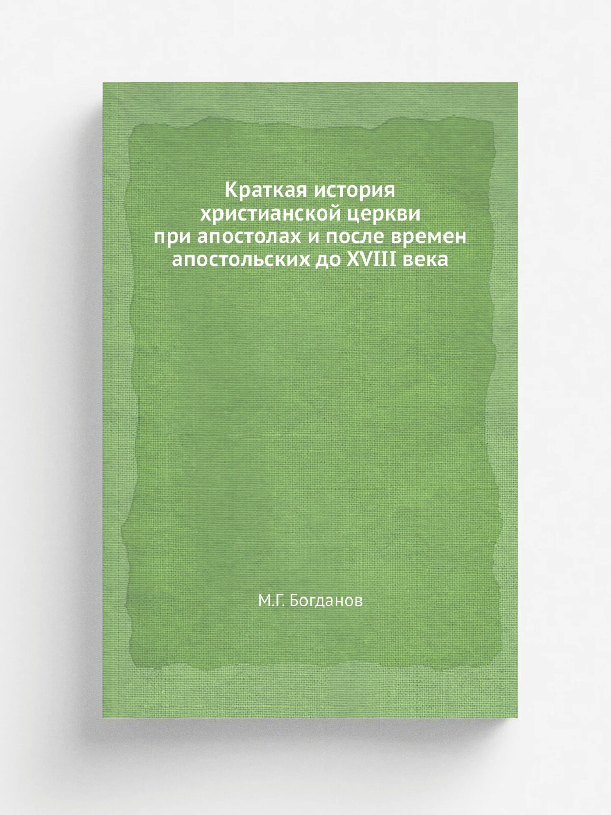 Краткая история христианской церкви при апостолах и после времен апостольских до Xviii века | М. Г. Богданов | Репринт