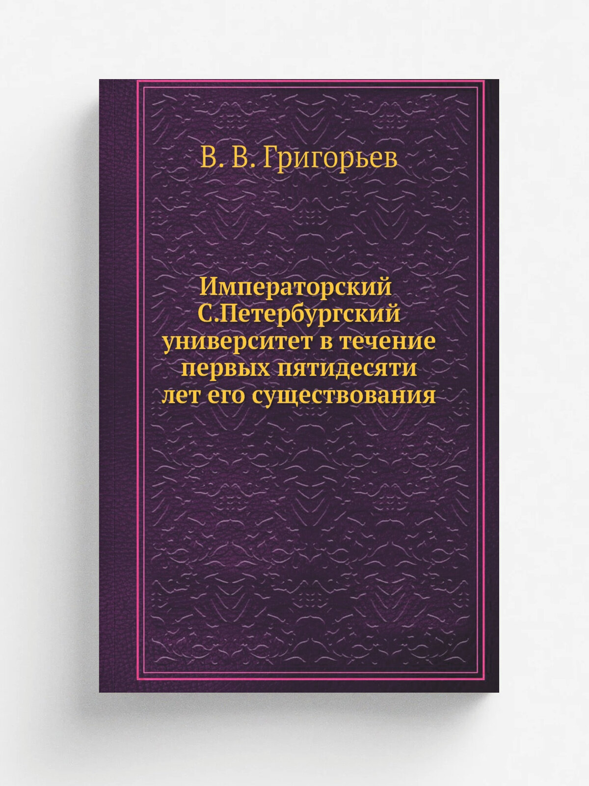 Императорский С. Петербургский университет в течение первых пятидесяти лет его существования