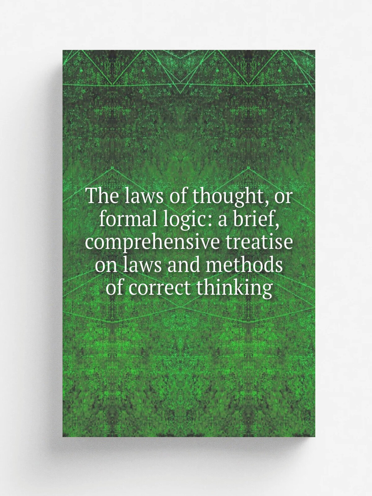 The laws of thought, or formal logic: a brief, comprehensive treatise on laws and methods of correct thinking