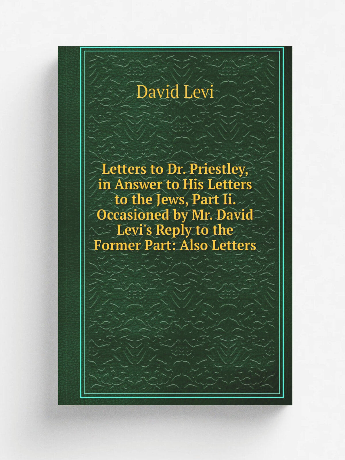 Letters to Dr. Priestley, in Answer to His Letters to the Jews, Part Ii. Occasioned by Mr. David Levi's Reply to the Former Part: Also Letters