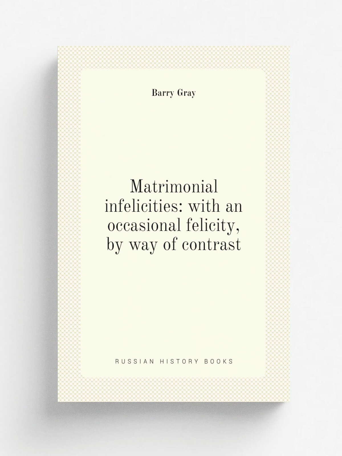 Matrimonial infelicities: with an occasional felicity, by way of contrast