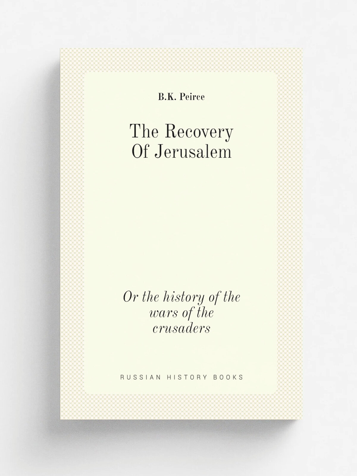 The Recovery Of Jerusalem. Or the history of the wars of the crusaders