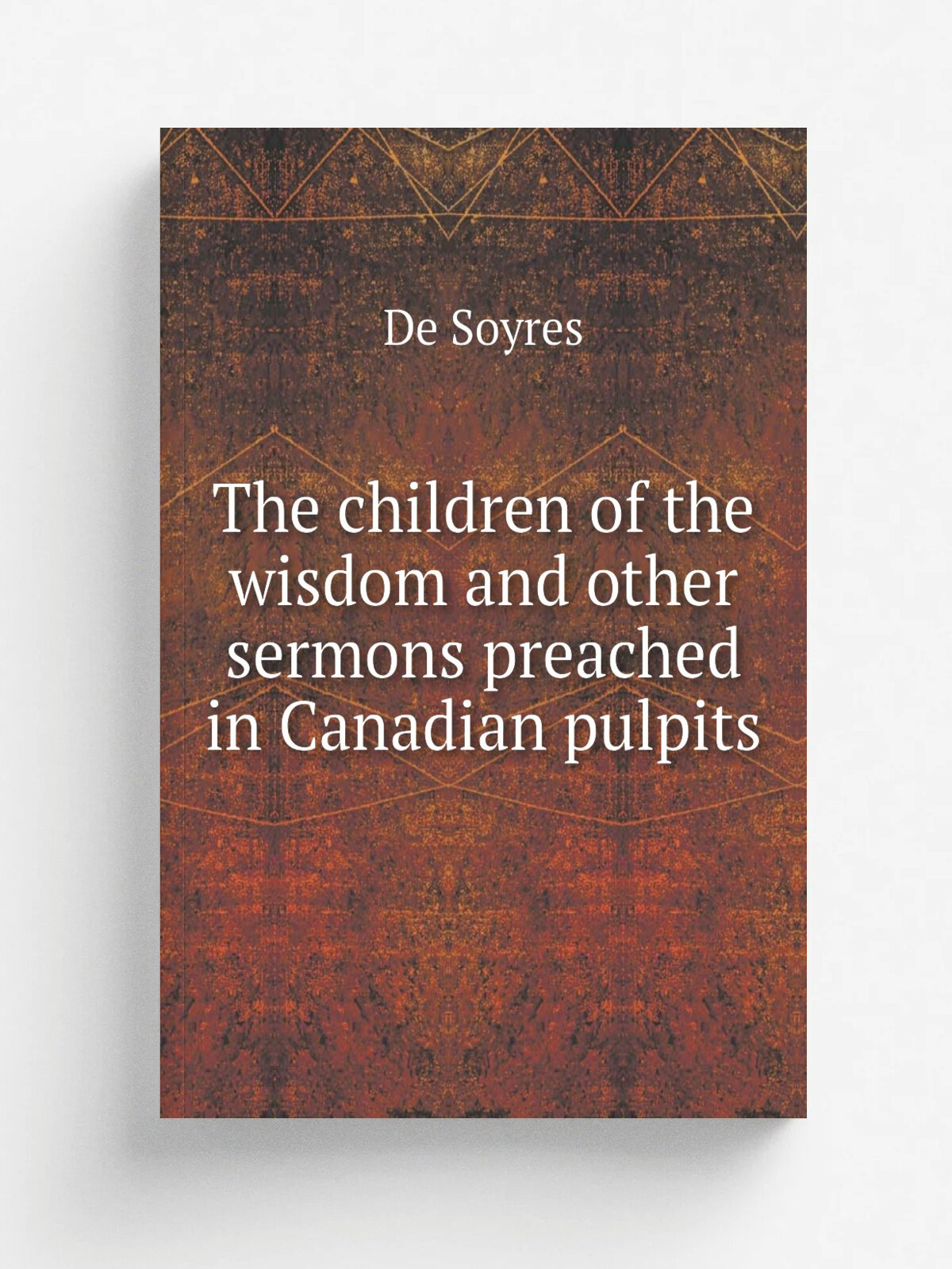 The children of the wisdom and other sermons preached in Canadian pulpits | De Soyres | 1897 | Toronto W. Briggs | Репринт