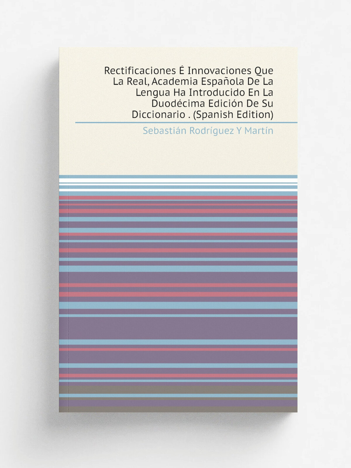Rectificaciones . Innovaciones Que La Real, Academia Espa.ola De La Lengua Ha Introducido En La Duod.cima Edici.n De Su Diccionario . (Spanish Editio…